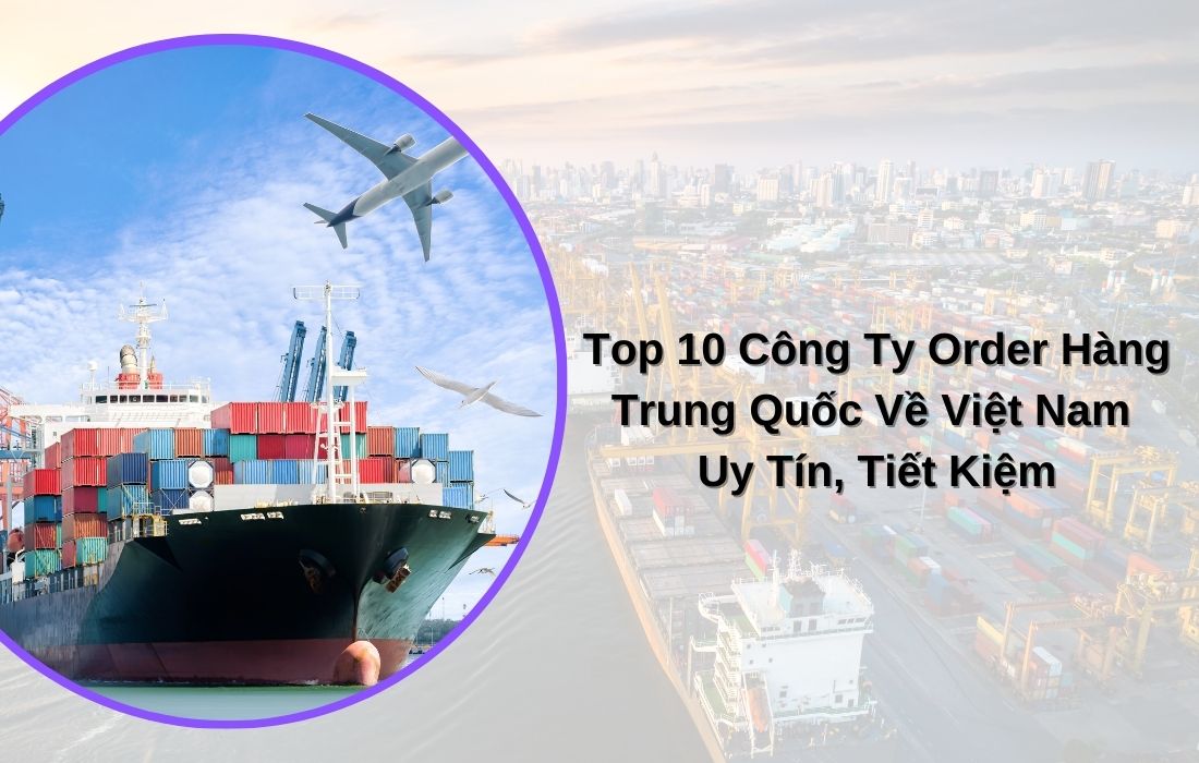 Top 10 công ty order hàng Trung Quốc về Việt Nam uy tín, tiết kiệm